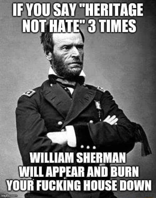 IF YOU SAY "HERITAGE NOT HATE" 3 TIMES WILLIAM SHERMAN. WILL APPEAR AND BURN YOUR FUCKING HOUSE ...