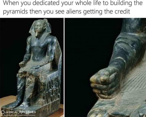 When you dedicated your wile life to building the pyramids then you see ...