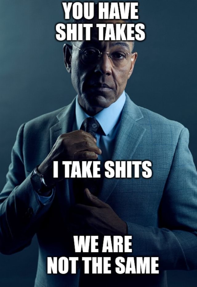 YOU HAVE SHIT TAKES TAKE SHITS WE ARE NOT THE SAME - iFunny Brazil