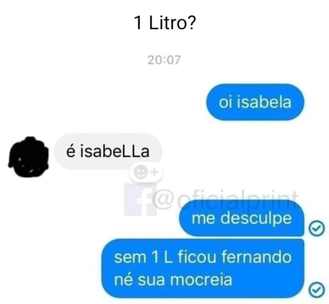 Litro? oi isabela é isabela me desculpe sem 1 L ficou fernando né sua ...