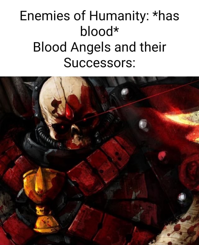 Enemies of Humanity: *has blood* Blood Angels and their Successors ...