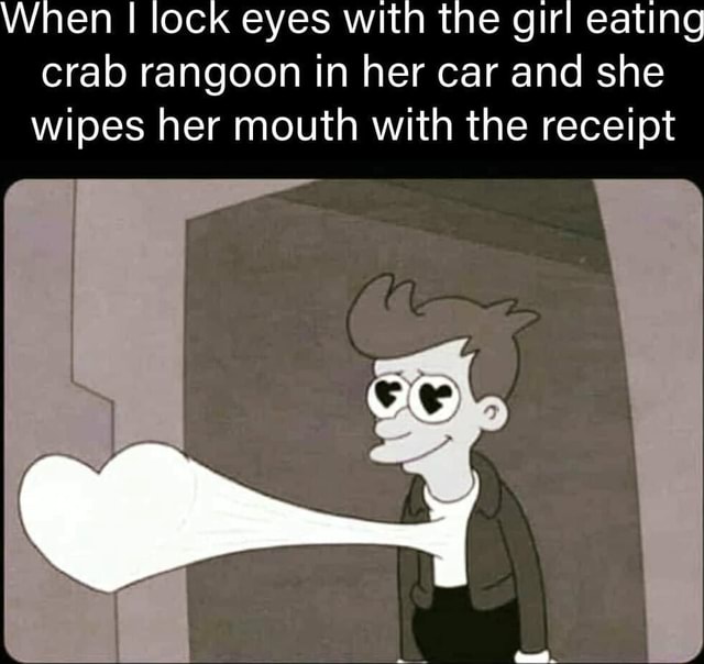 When I lock eyes with the girl eating crab rangoon in her car and she ...