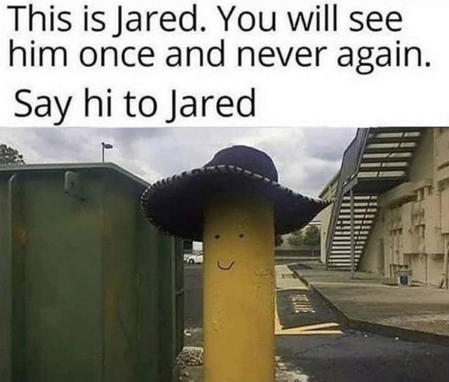 This is Jared. You will see him once and never again. Az Say hi to ...