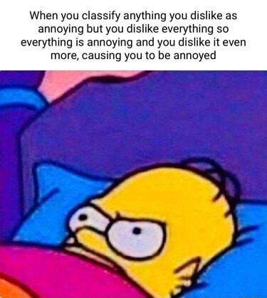 When you classify anything you dislike as annoying but you dislike ...