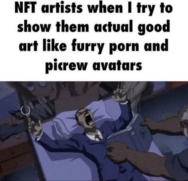 NFT artists when try to show them actual good art like furry porn and ...