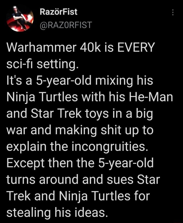 RazorFist @RAZORFIST Warhammer is EVERY sci-fi setting. It's a 5-year ...