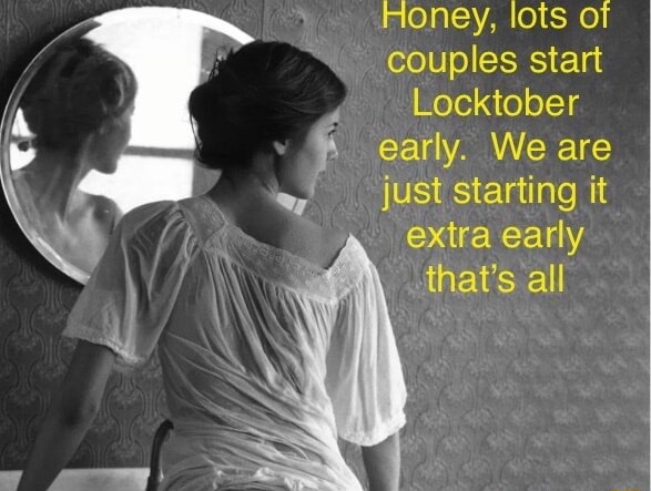 Honey, lots of couples start / Locktober early. We are just starting it extra early that's all ...