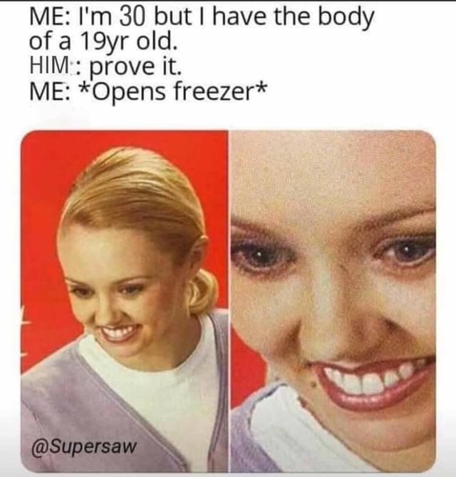 ME: I'm 30 but I have the body of a 19yr old. ME: *Opens freezer ...