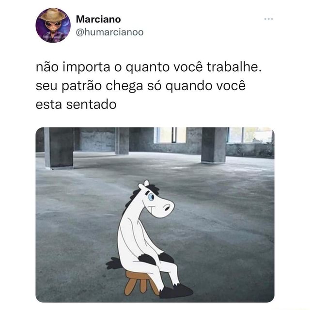 Não importa o quanto você trabalhe. seu patrão chega só quando você ...