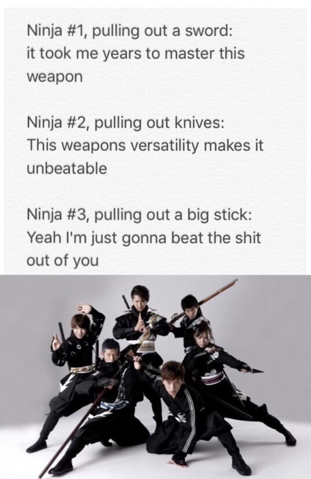 Ninja #1, pulling out a sword: it took me years to master this weapon ...