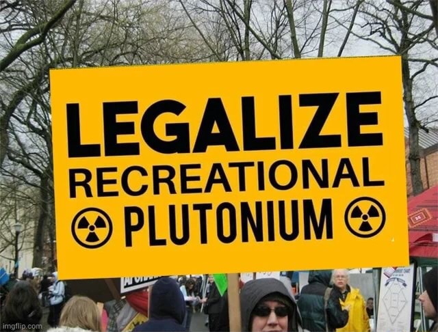 Meme from r/libertarianmeme - LEGALIZE RECREATIONAL PLUTONIUM - iFunny ...