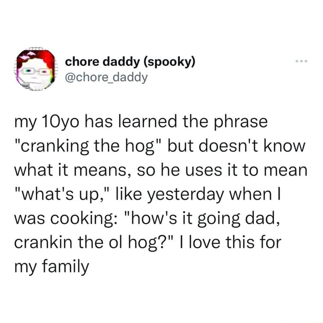 Chore daddy (spooky) @chore daddy my 10yo has learned the phrase "cranking the hog" but doesn't ...