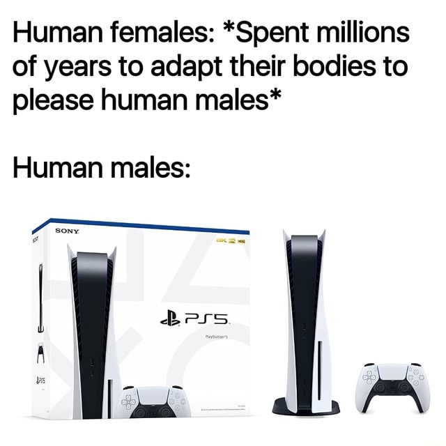 Human females: *Spent millions of years to adapt their bodies to please ...