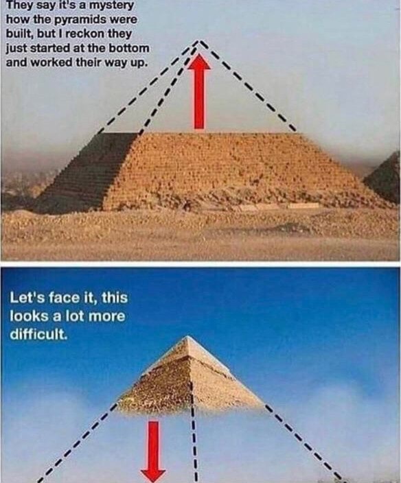 They say it's a mystery how the pyramids were built, but I reckon they ...