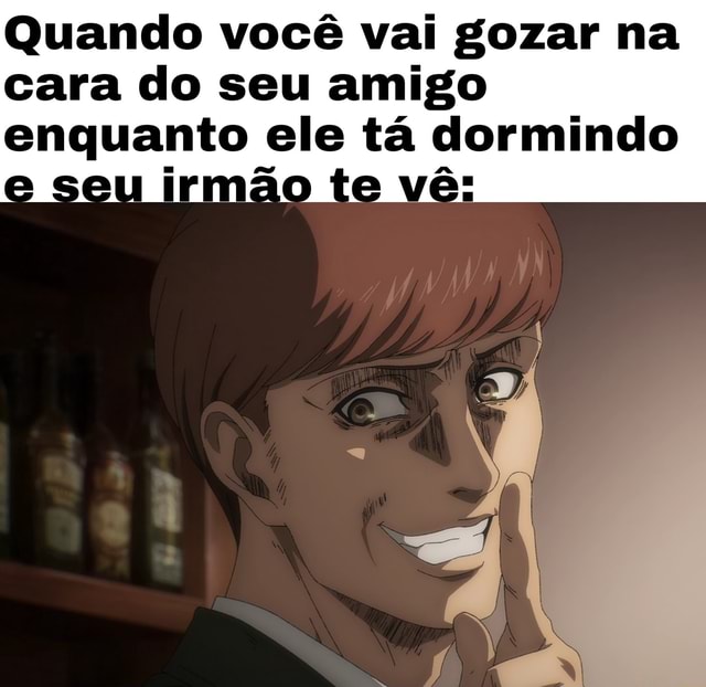 Quando você vai gozar na cara do seu amigo enquanto ele tá dormindo ...