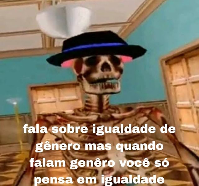 Fala sobre igualdade de gênero mas quando falam genêro você só pensa em ...