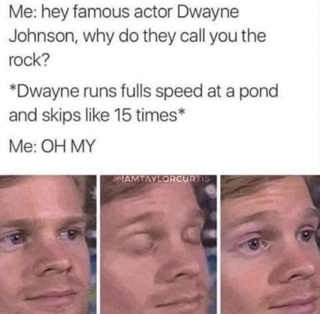 Me: hey famous actor Dwayne Johnson, why do they call you the rock ...