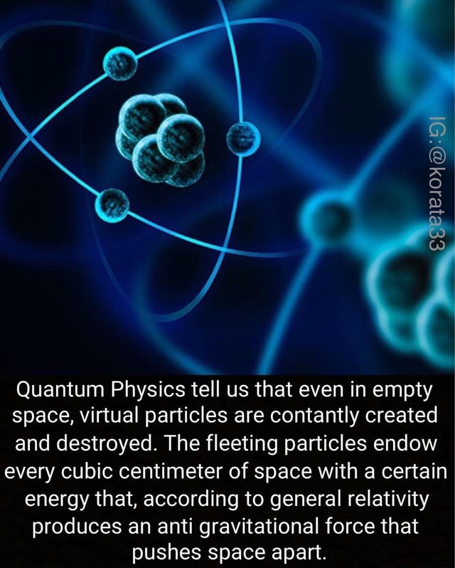 CE Quantum Physics tell us that even in empty space, virtual particles are contantly created and ...