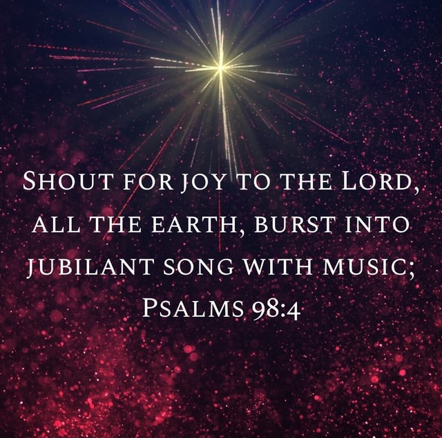 SHOUT FOR JOY TO THE LORD, ALL THE EARTH, BURST INTO JUBILANT SONG WITH ...