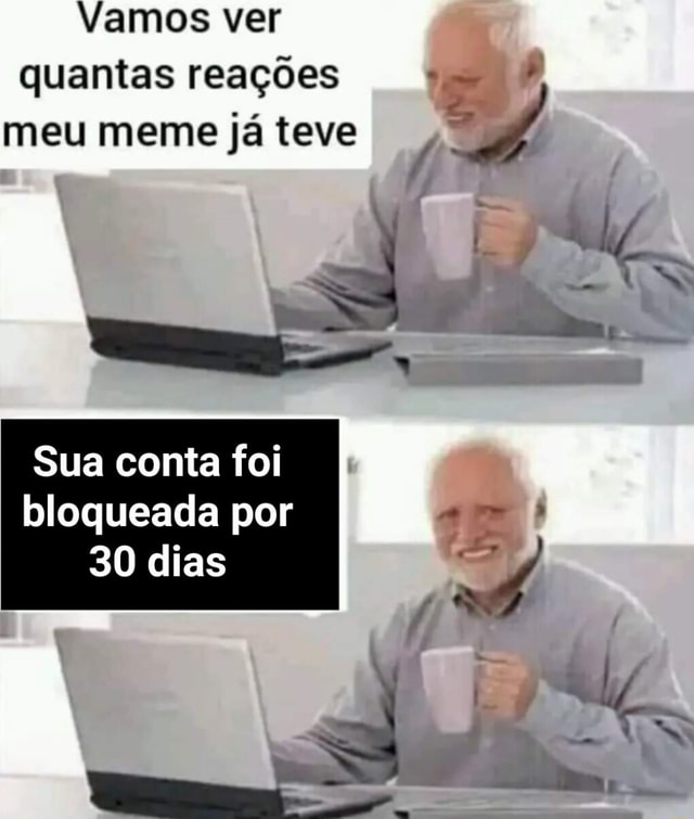 Vamos ver quantas reações meu meme já teve Sua conta foi bloqueada por ...