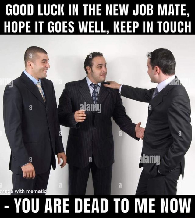 GOOD LUCK IN THE NEW JOB MATE, HOPE IT GOES WELL, KEEP IN TOUCH YOU ARE ...