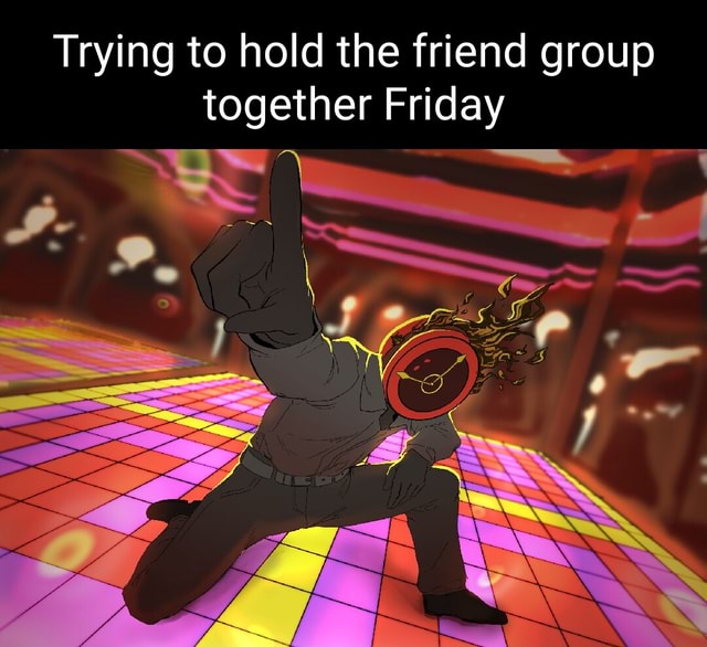 Trying to hold the friend group together Friday - iFunny Brazil