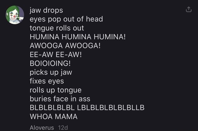 Jaw drops eyes pop out of head tongue rolls out HUMINA HUMINA HUMINA ...