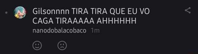 Gilsonnnn TIRA TIRA QUE EU VO CAGA TIRAAAAA AHHHHHH nanodobalacobaco Im ...