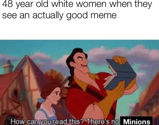 Wnite women when they see an actually good meme How canivou read this ...