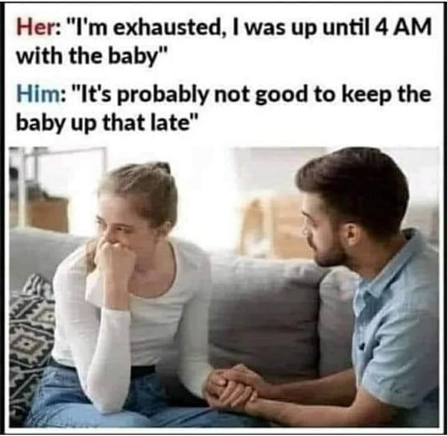 Her: "I'm exhausted, I was up until 4 AM with the baby" Him: "It's ...