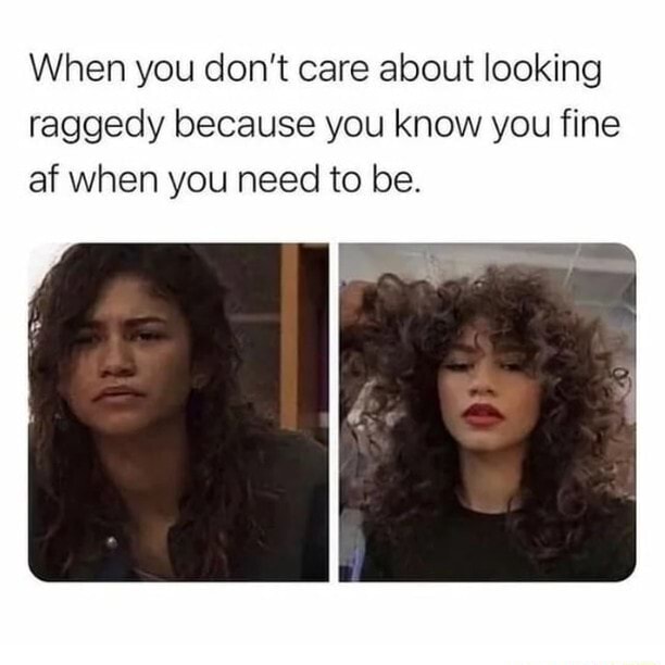 When you don't care about looking raggedy because you know you fine af ...