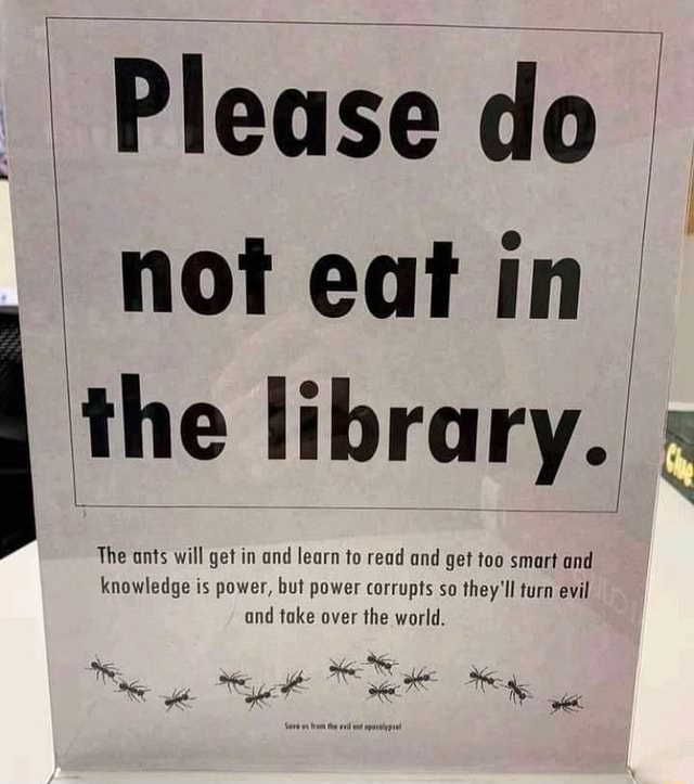 I Please do not eat in the library. The ants will get in and learn to ...