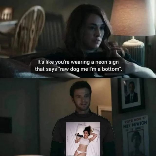 It's like you're wearing a neon sign that says "raw dog me I'm a bottom ...