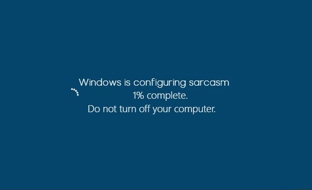 Windows is configuring sarcasm 1% complete. Do not turn off your ...