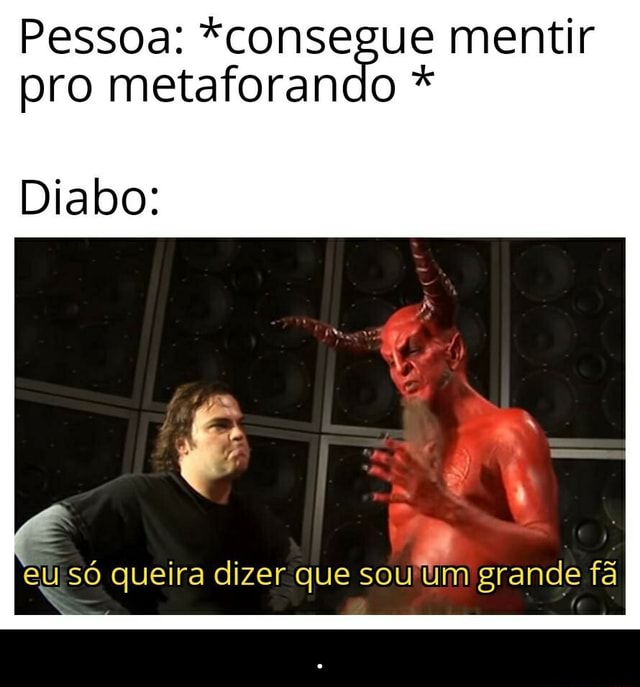 Pessoa: *consegue mentir pro metaforando Diabo: eu só queira dizer que ...