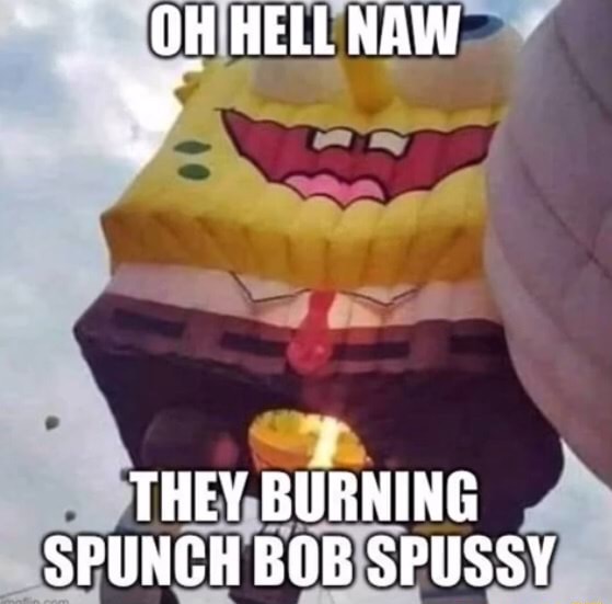 OH HELL NAW THEY BURNING SPUNCH BOB SPUSSY - iFunny Brazil
