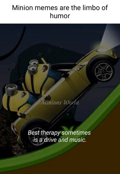 Minion memes are the limbo of humor Best therapy sometimes is adrive ...