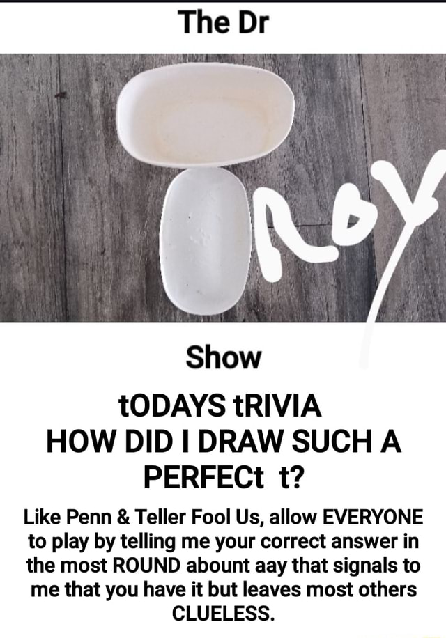 The Dr Show tODAYS tRIVIA HOW DID I DRAW SUCH A PERFECt t? Like Penn ...