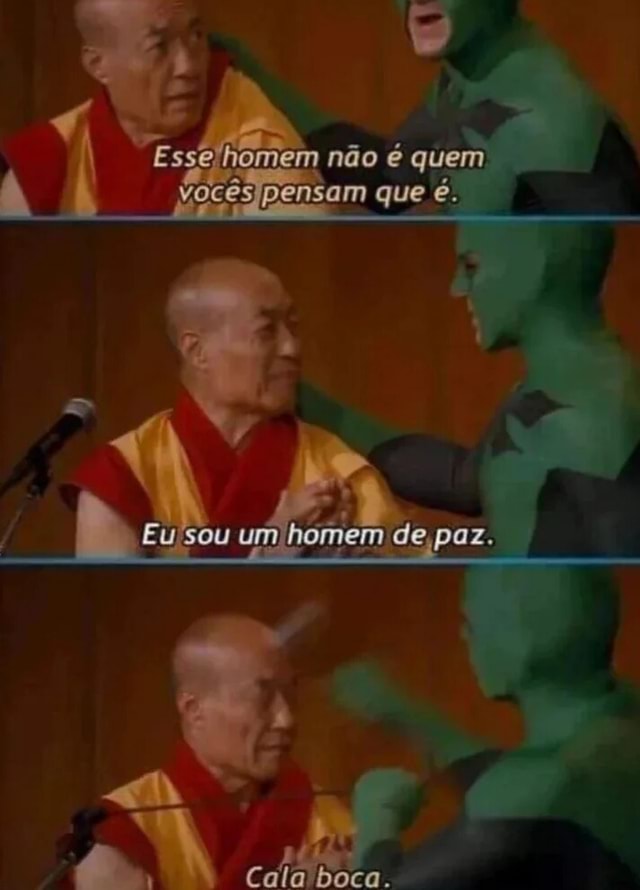 Esse mem não é quem ensam que é. Eu sou umhomem de poz. Cala boca ...