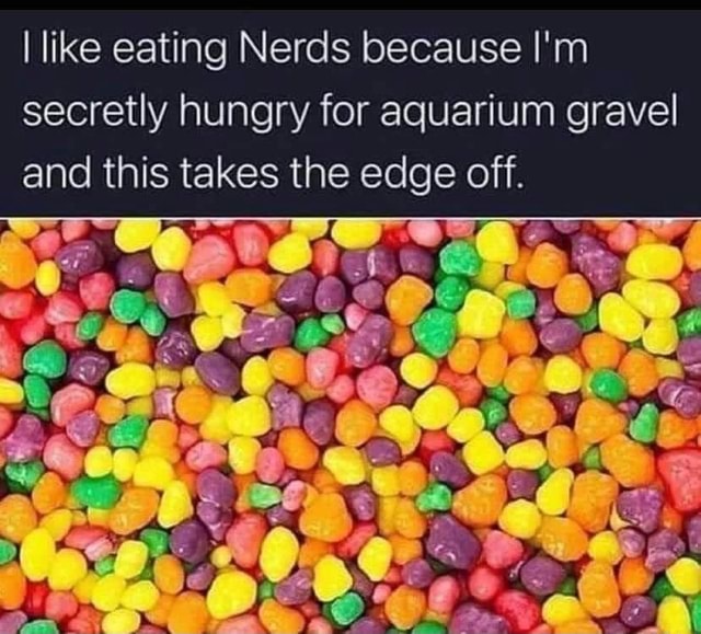 I like eating Nerds because I'm secretly hungry for aquarium gravel and ...