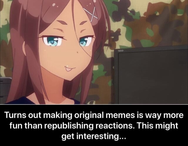 Turns out making original memes is way more fun than republishing ...