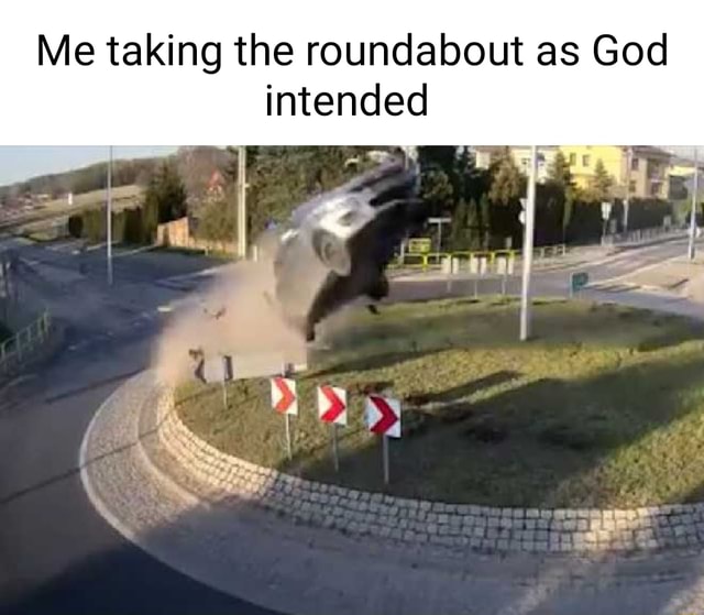 Me taking the roundabout as God intended - iFunny Brazil