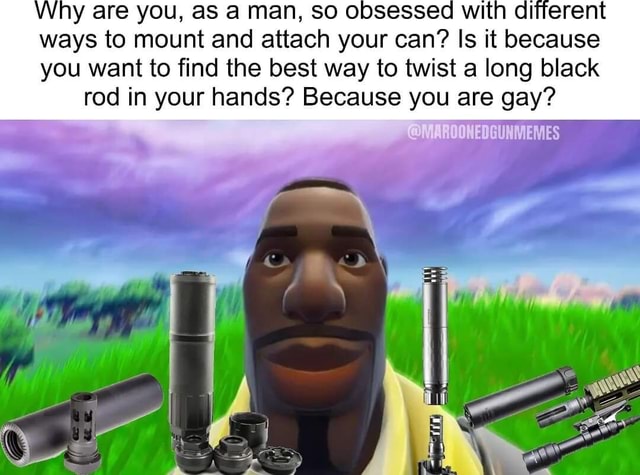 Why are you, as a man, so obsessed win dierent ways to mount and attach ...