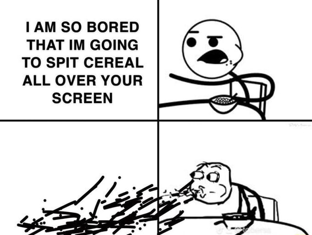 AM SO BORED THAT IM GOING TO SPIT CEREAL ALL OVER YOUR SCREEN - iFunny ...