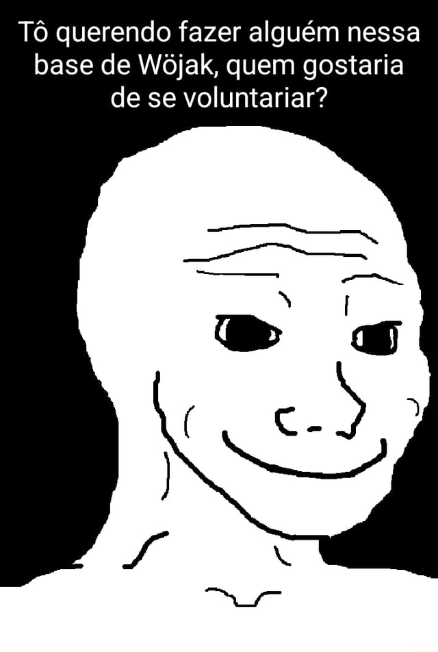 Tô querendo fazer alguém nessa base de Wôjak, quem gostaria de se ...