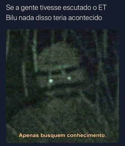 Se a gente tivesse escutado o ET Bilu nada disso teria acontecido ...