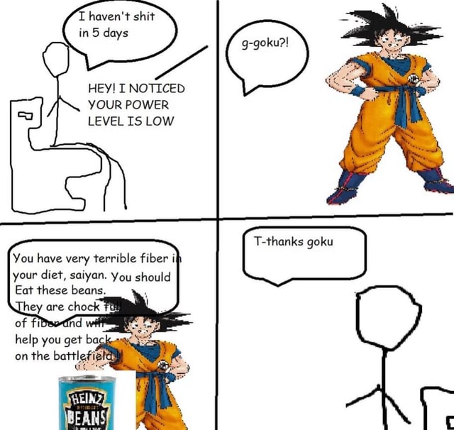 Haven't shit in 5 days HEY! I NOTICED YOUR POWER LEVEL IS LOW You have ...