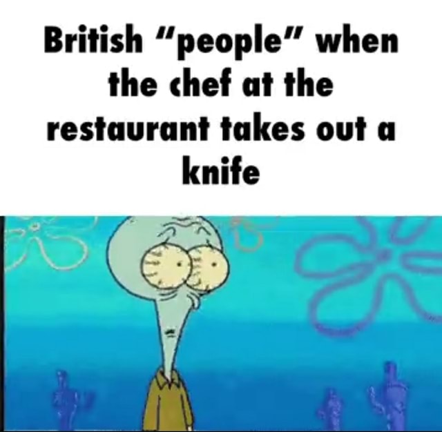 British "people" when the chef at the restaurant takes out a knife ...