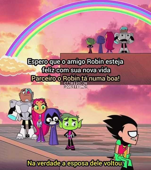 Ero que o amigo Robin esteja feliz com sua nova vida numa Na verdade ...