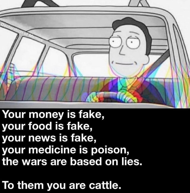 Your money is fake, your food is fake, your news Is fake, your medicine ...